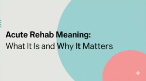 Acute Rehab Meaning: What It Is and Why It Matters - Stonegate Health Rehab