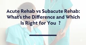 Acute Rehab vs Subacute Rehab: What’s the Difference and Which Is Right ...